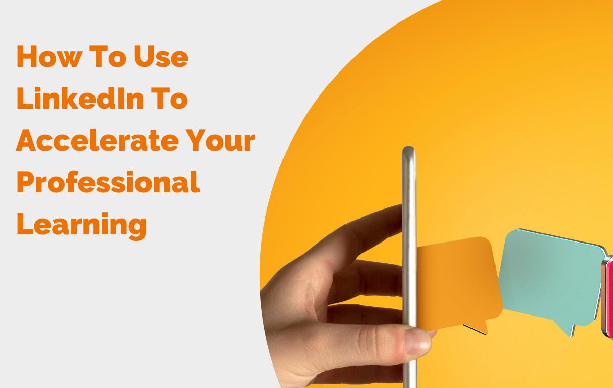 How To Use LinkedIn To Accelerate Your Professional Learning